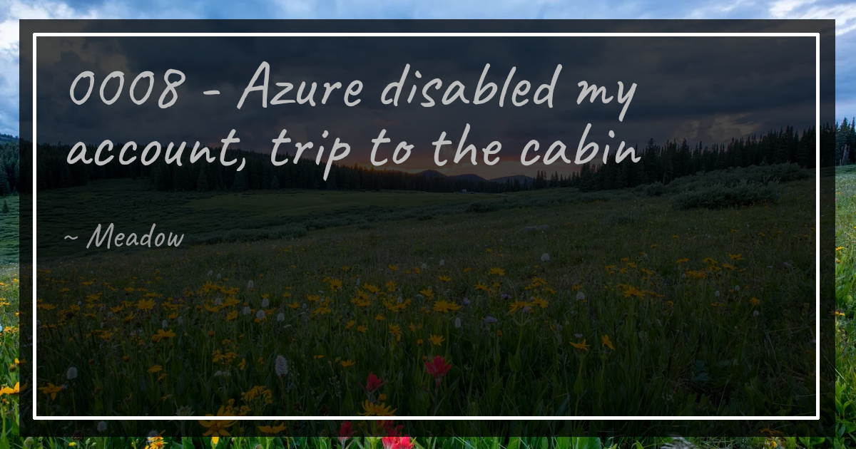 0008 - Azure disabled my account, trip to the cabin | Meadow