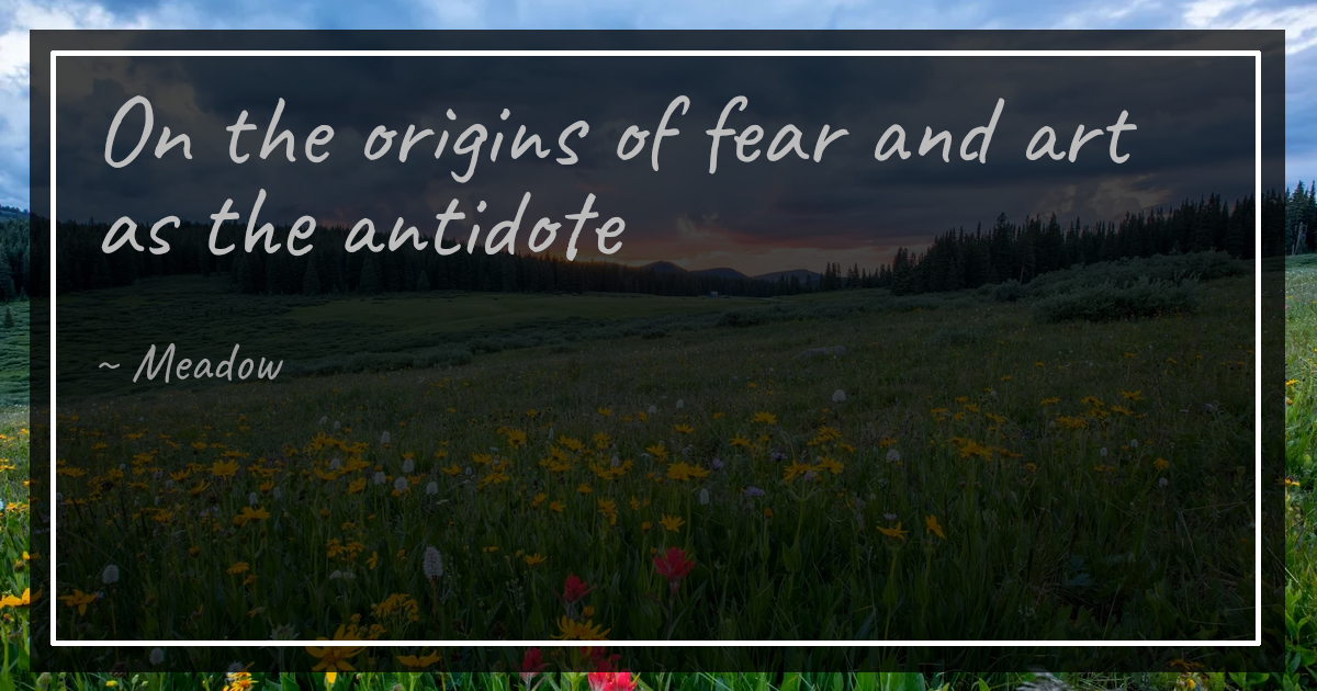 On the origins of fear and art as the antidote | Meadow